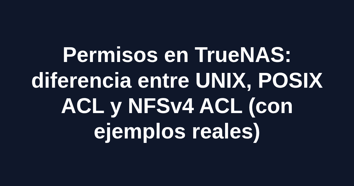 Permisos en TrueNAS: diferencia entre UNIX, POSIX ACL y NFSv4 ACL (con ...